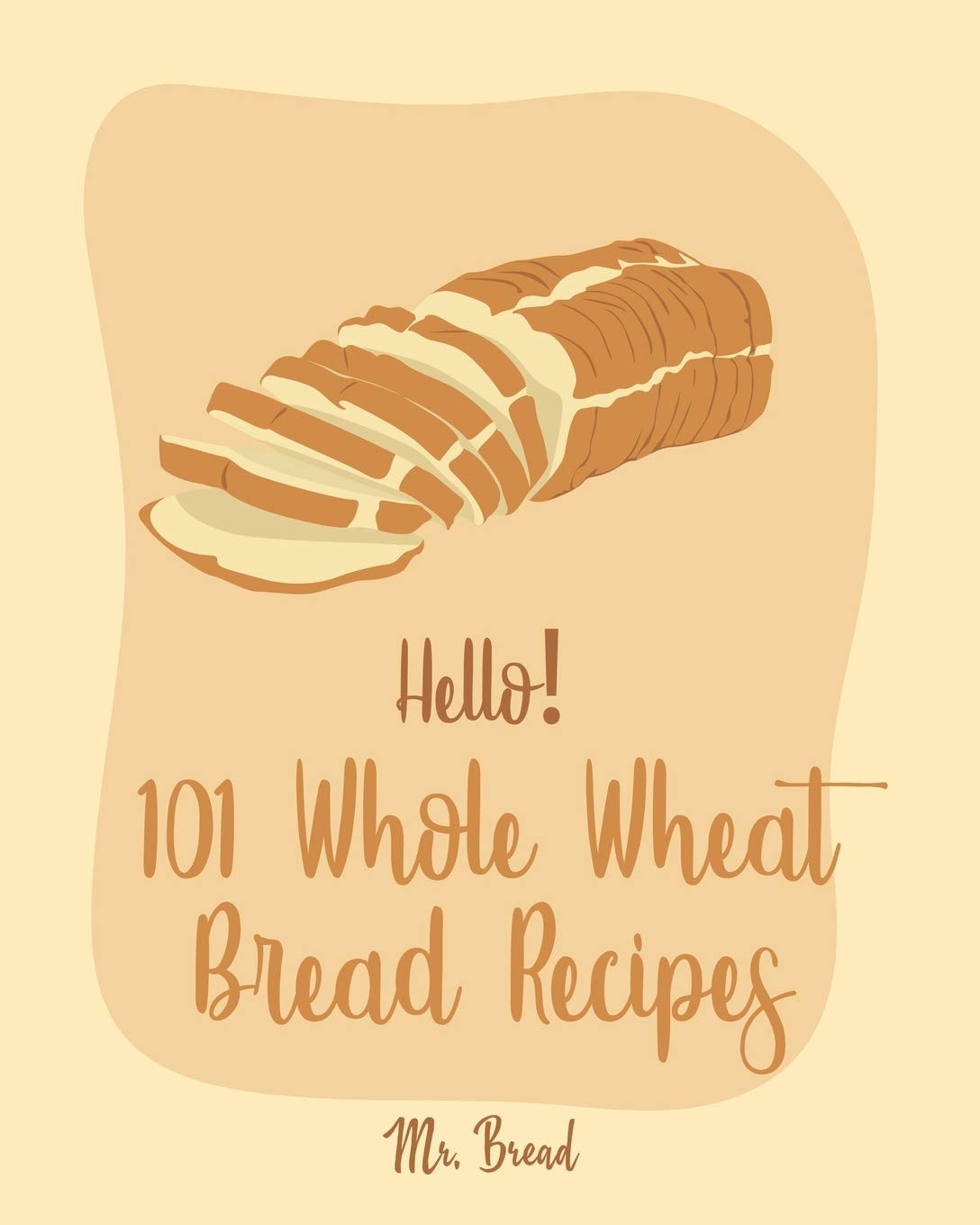Hello! 101 Whole Wheat Bread Recipes: Best Whole Wheat Bread Cookbook ...
