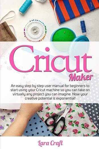 Cricut Maker: An easy step by step user manual for beginners to start ...
