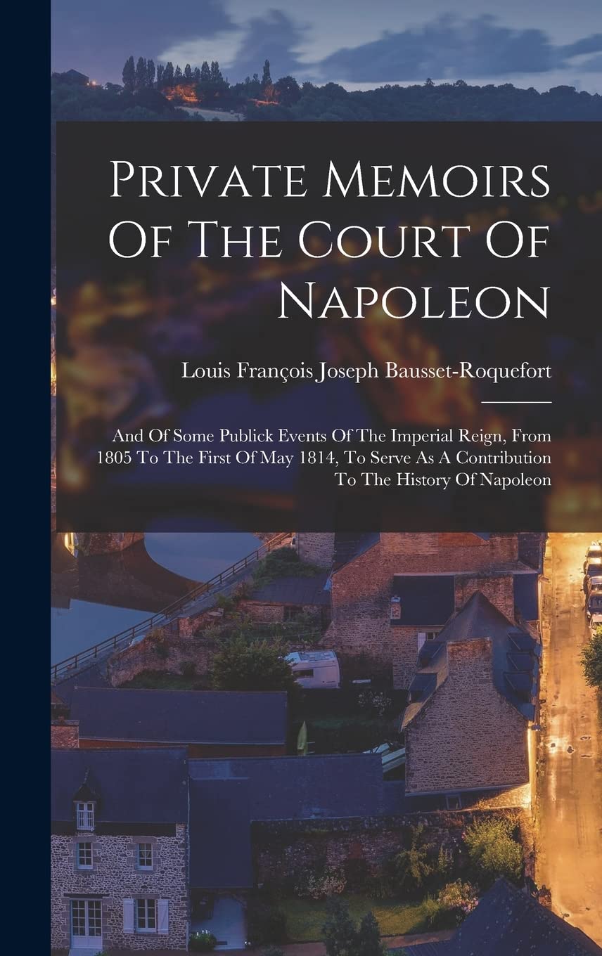 Private Memoirs Of The Court Of Napoleon: And Of Some Publick Events Of ...