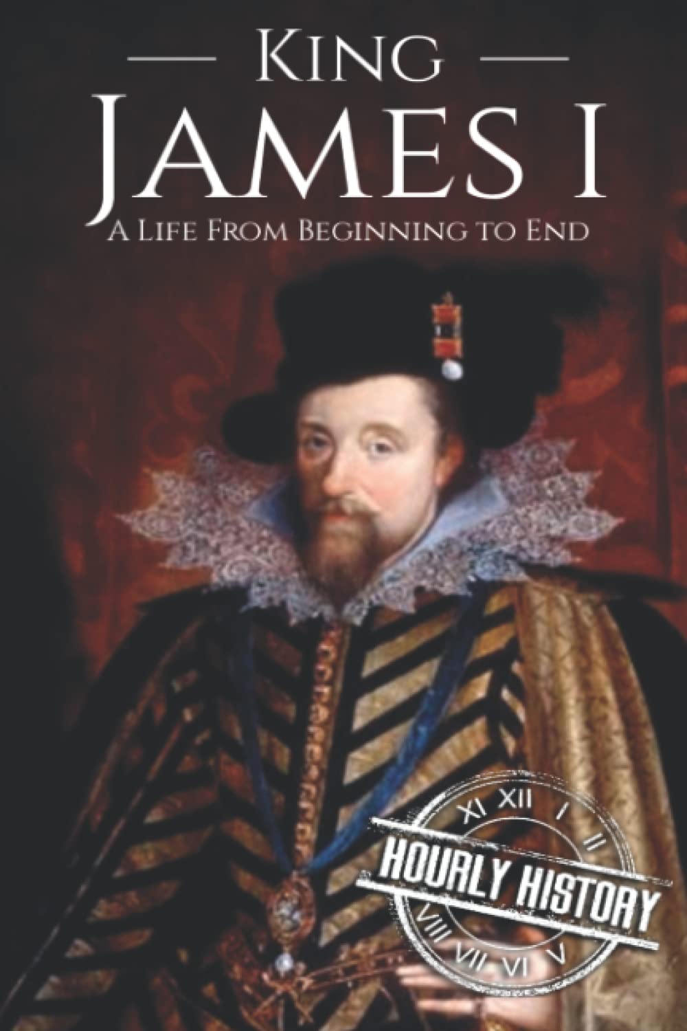 King James I: A Life From Beginning to End (Biographies of British ...
