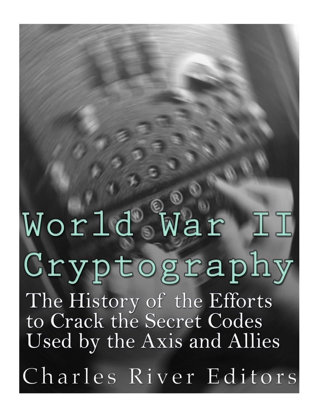 World War II Cryptography: The History of the Efforts to Crack the ...