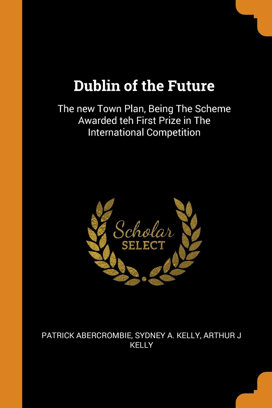 Dublin of the Future: The new Town Plan, Being The Scheme Awarded teh ...