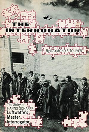 The Interrogator: The Story of Hanns Scharff, Luftwaffe's Master Interrogator: Toliver, Raymond ...