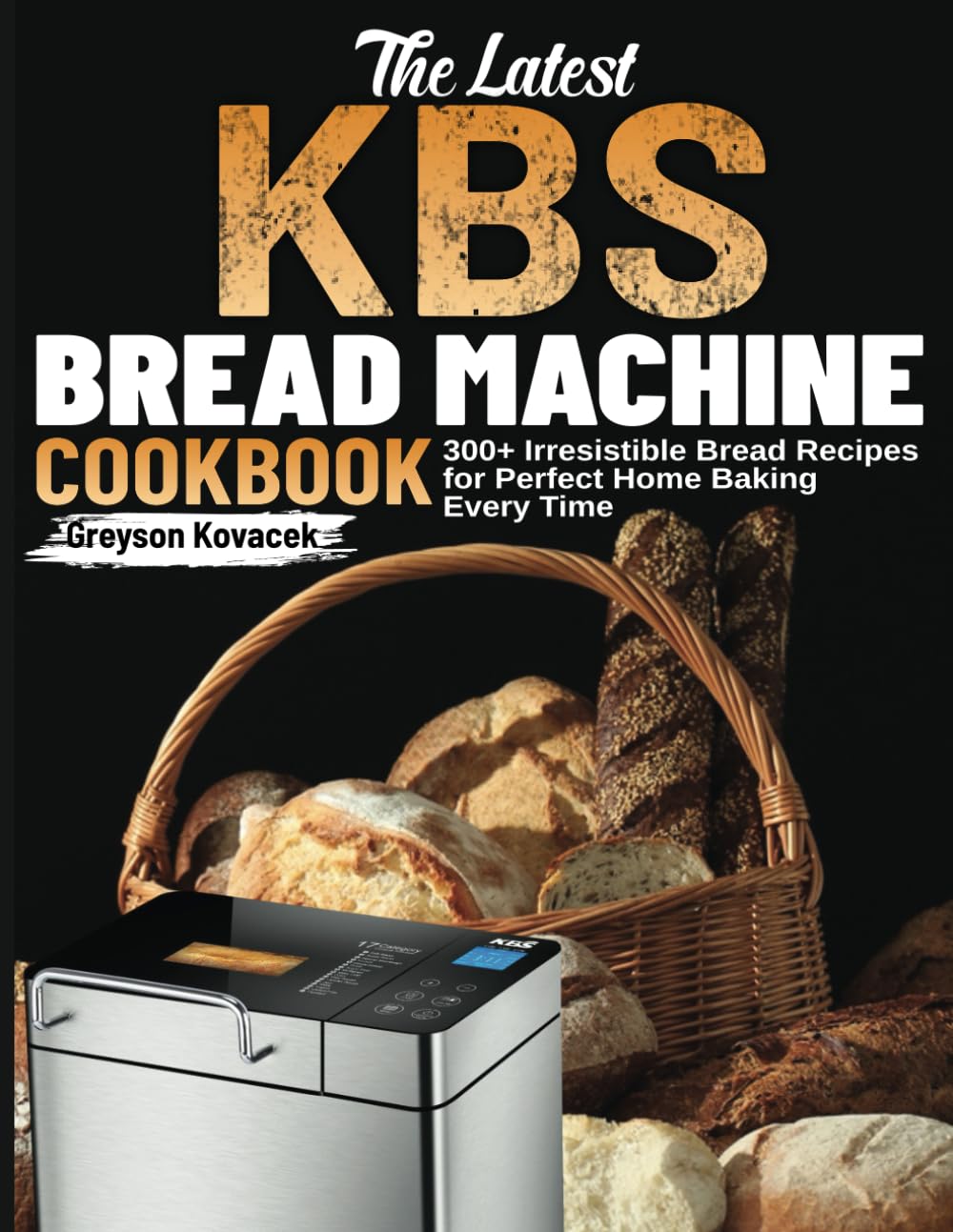 The Latest Kbs Bread Machine Cookbook: 300+ Irresistible Bread Recipes ...