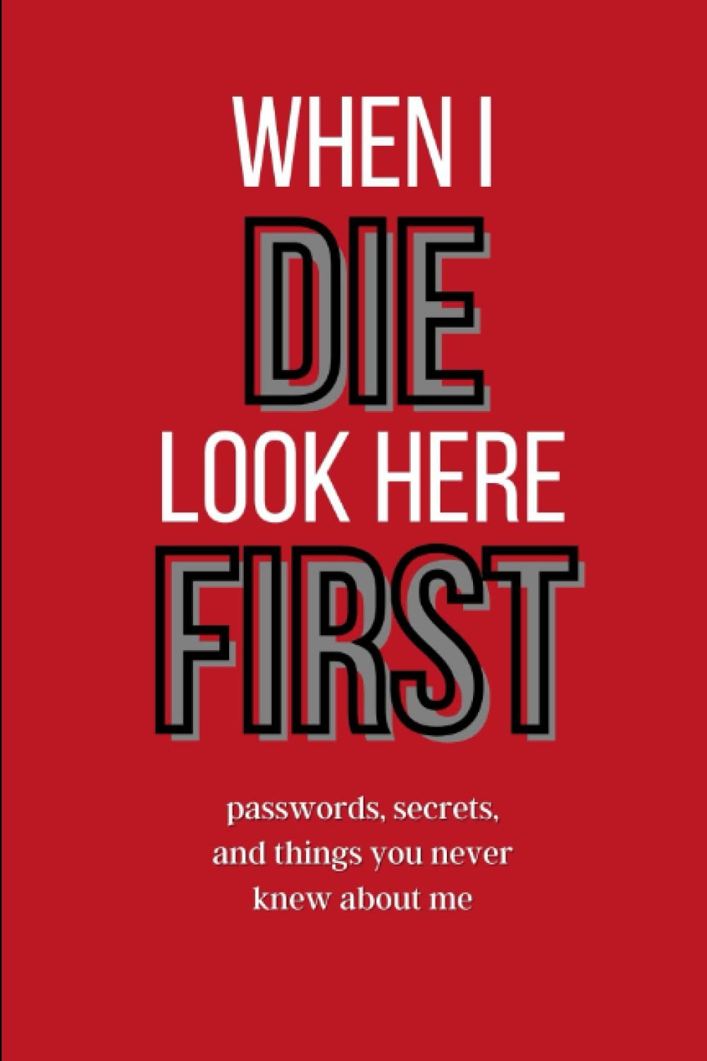 When I Die, Look Here First!: Passwords, secrets, and things you never ...