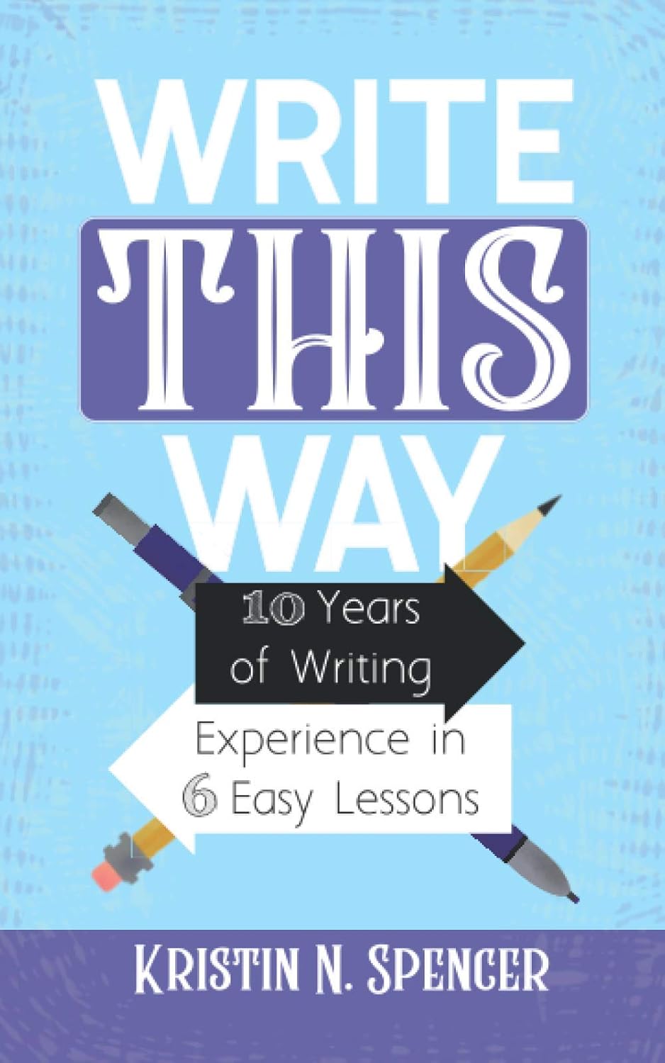 Write This Way: 10 Years of Writing Experience in 6 Easy Lessons (Your ...