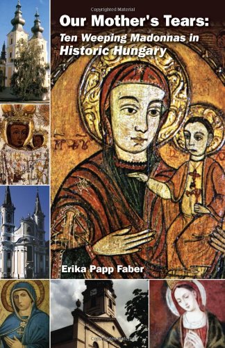 Our Mother's Tears: Ten Weeping Madonnas in Historic Hungary: Erika ...