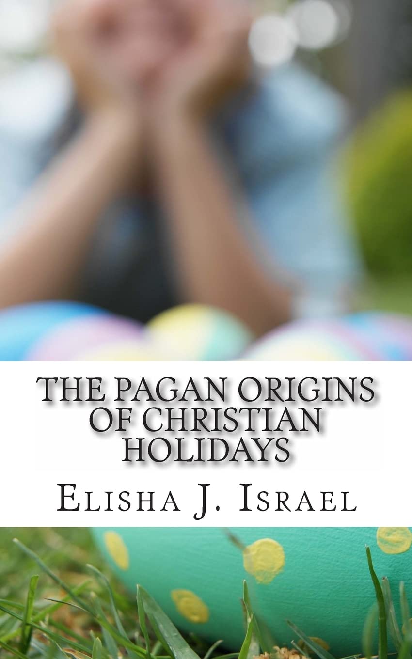 The Pagan Origins of Christian Holidays: Israel, Elisha J ...