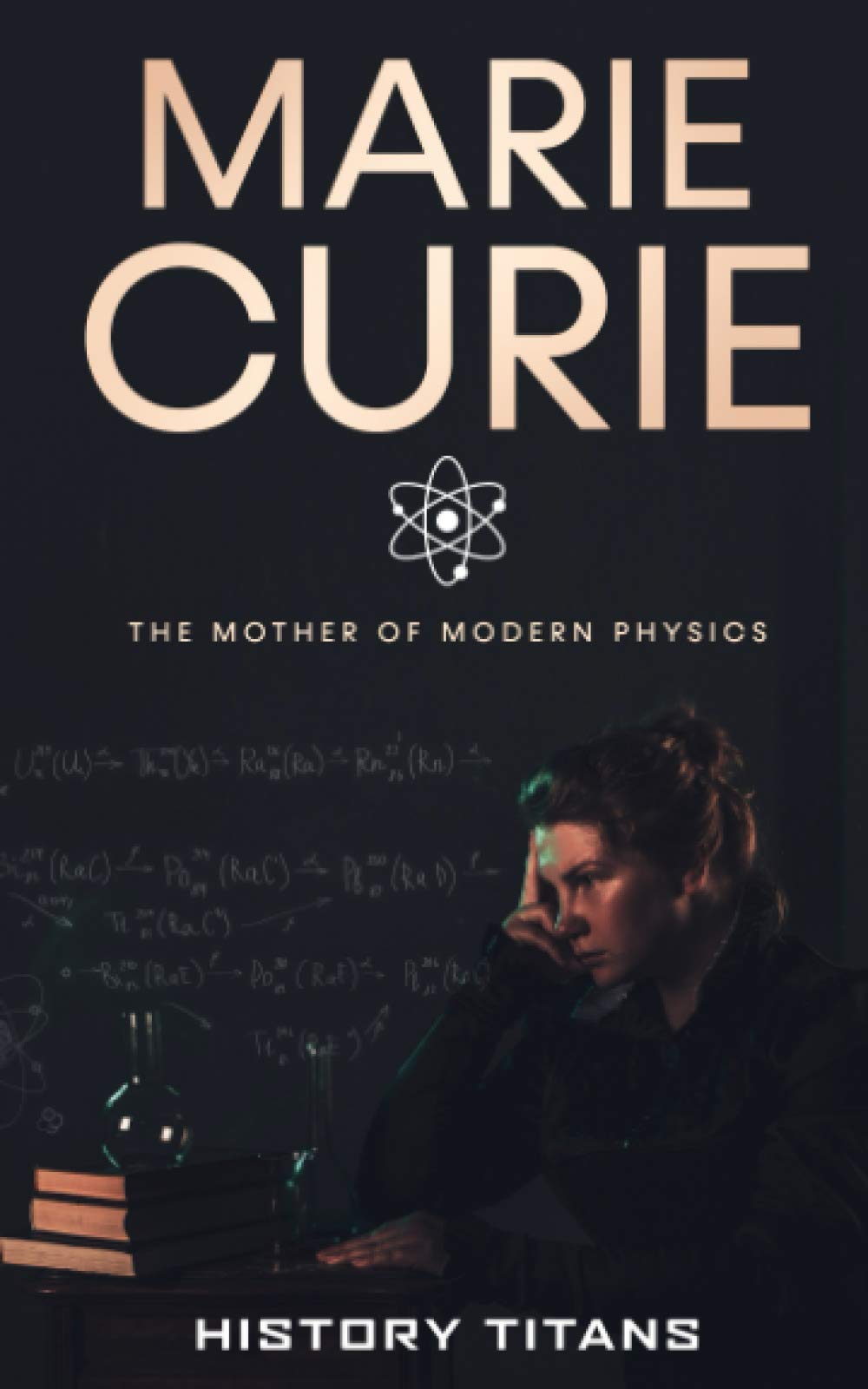 MARIE CURIE: The Mother of Modern Physics: Titans, History ...