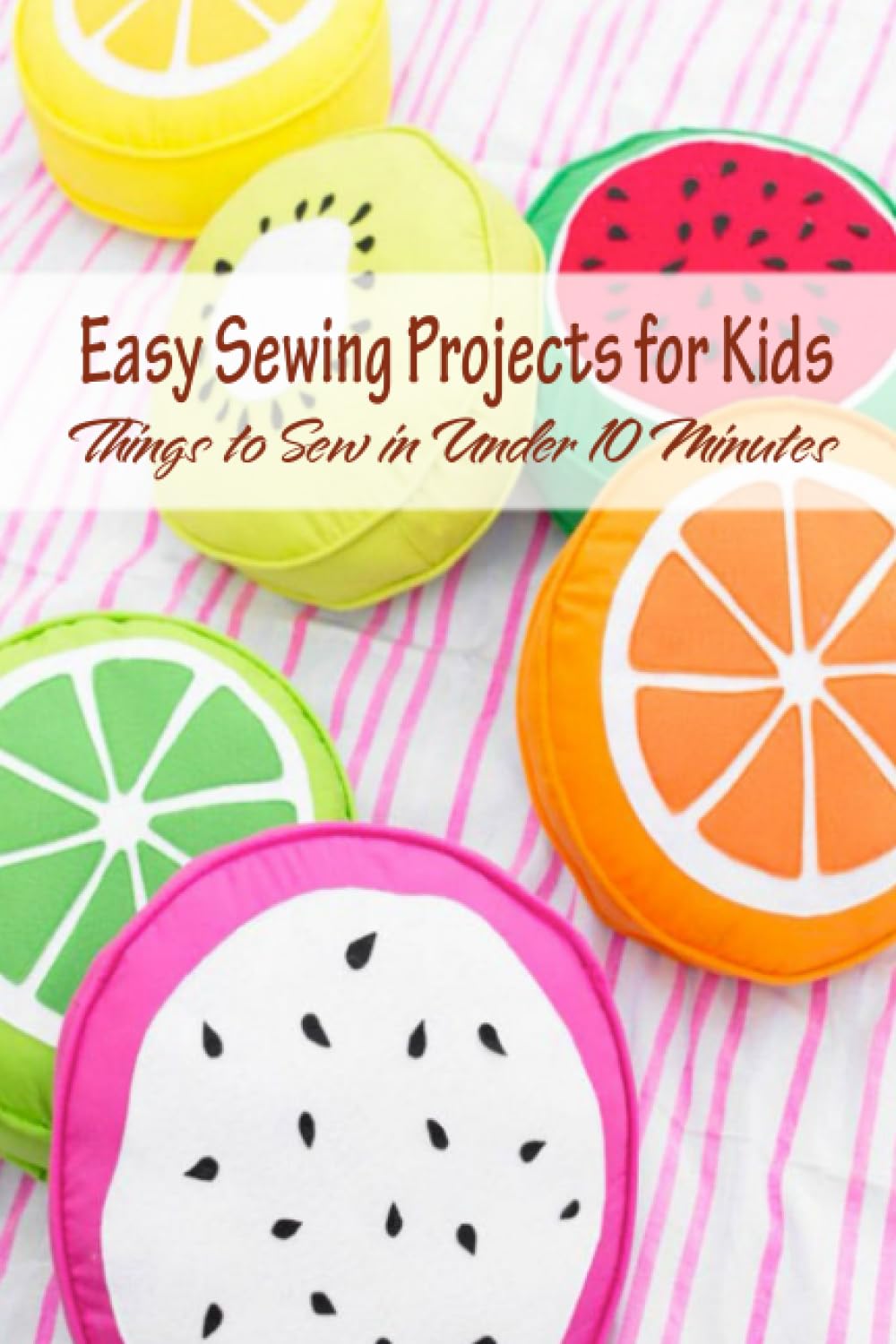 Easy Sewing Projects for Kids: Things to Sew in Under 10 Minutes: Basic ...