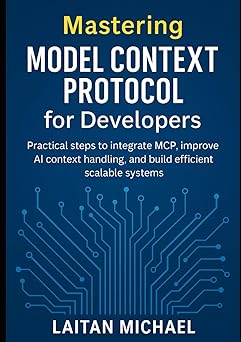 Mastering Model Context Protocol for Developers.: Practical steps to integrate MCP, improve AI ...