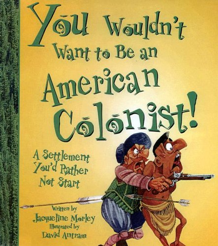 You Wouldn't Want To Be An American Colonist! : Morley, Jacqueline ...