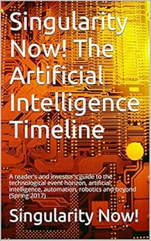 Singularity Now! The Artificial Intelligence Timeline: A reader's and investor's guide to the ...