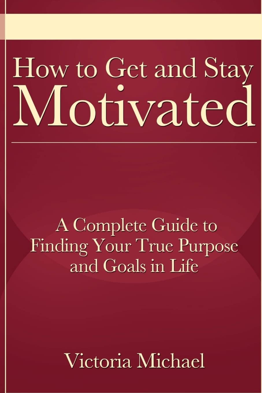 How to Get and Stay Motivated: A Complete Guide to Finding Your True ...