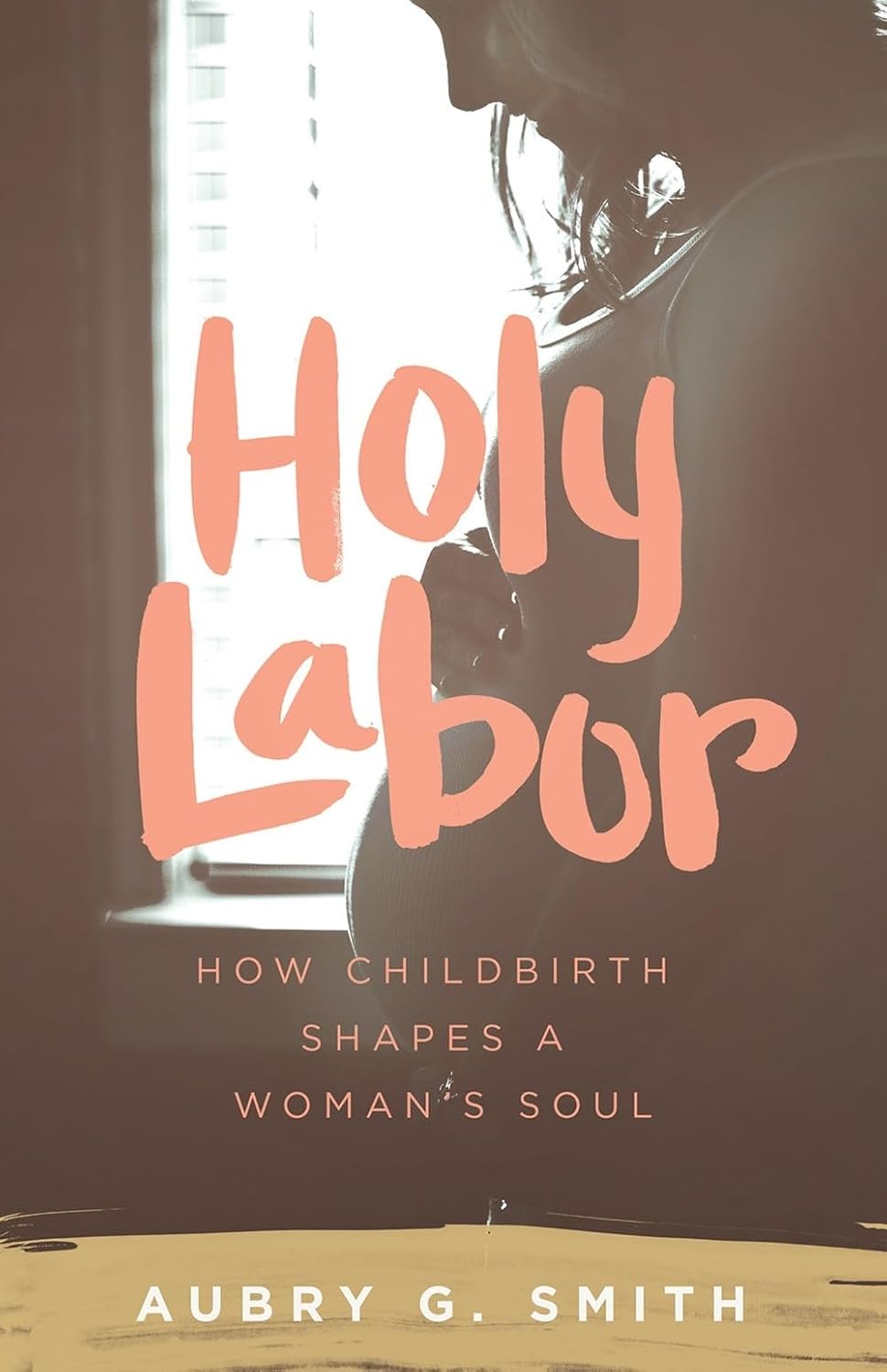 Holy Labor: How Childbirth Shapes a Woman's Soul: Aubry G. Smith ...