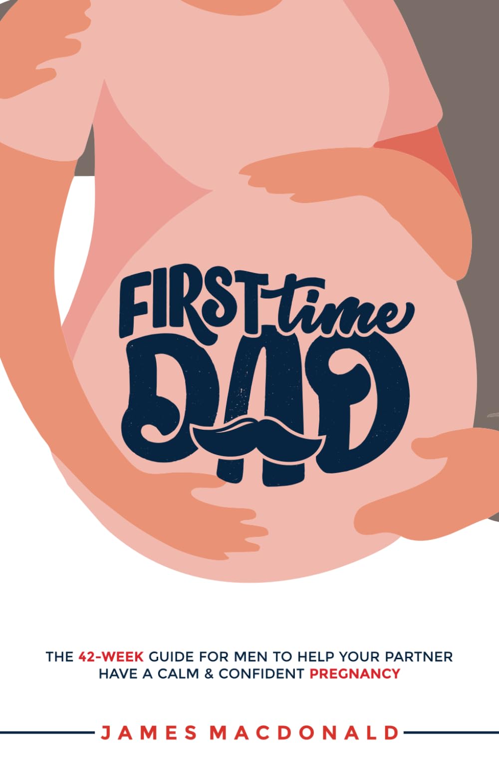 First Time Dad: The 42-Week Guide For Men To Help Your Partner Have A ...