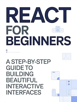 React for Beginners: A Step-by-Step Guide to Building Beautiful Interactive Interfaces eBook ...