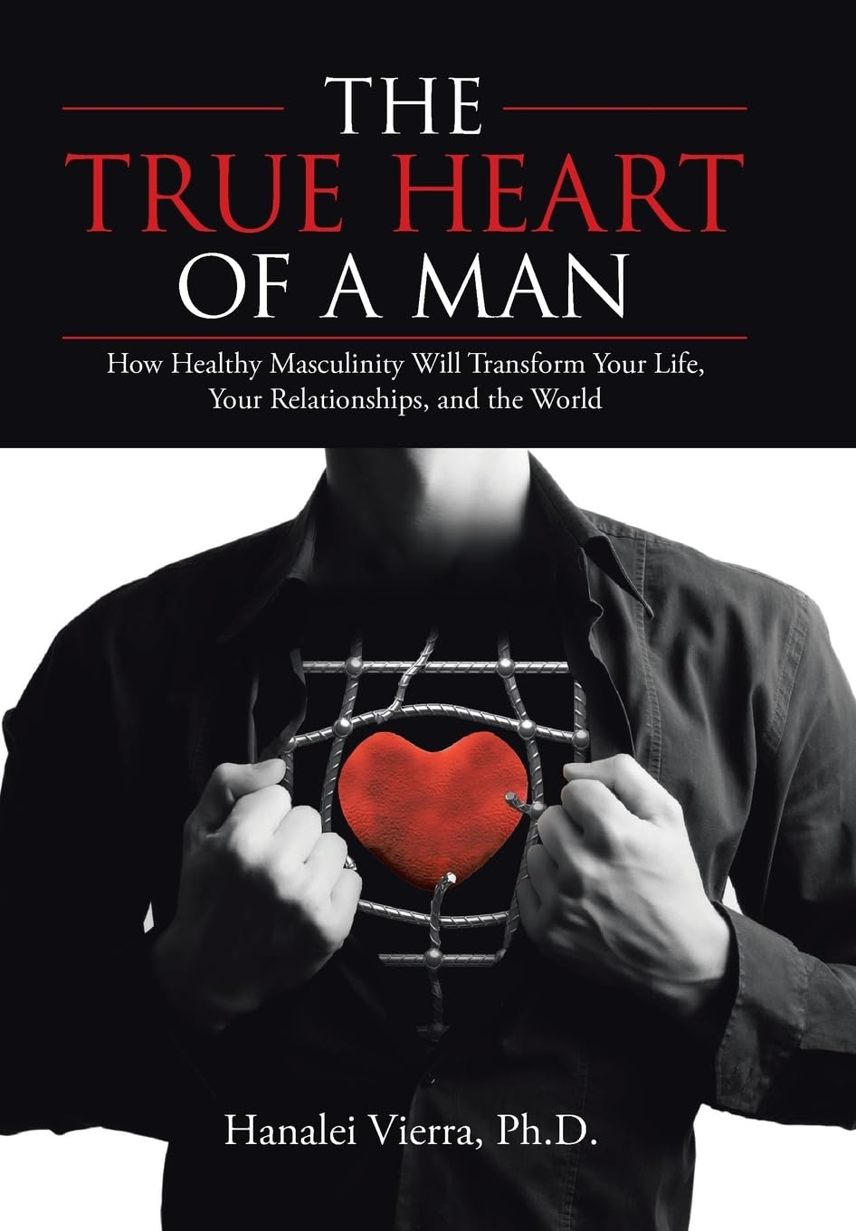 The TRUE HEART of a MAN: How Healthy Masculinity Will Transform Your ...