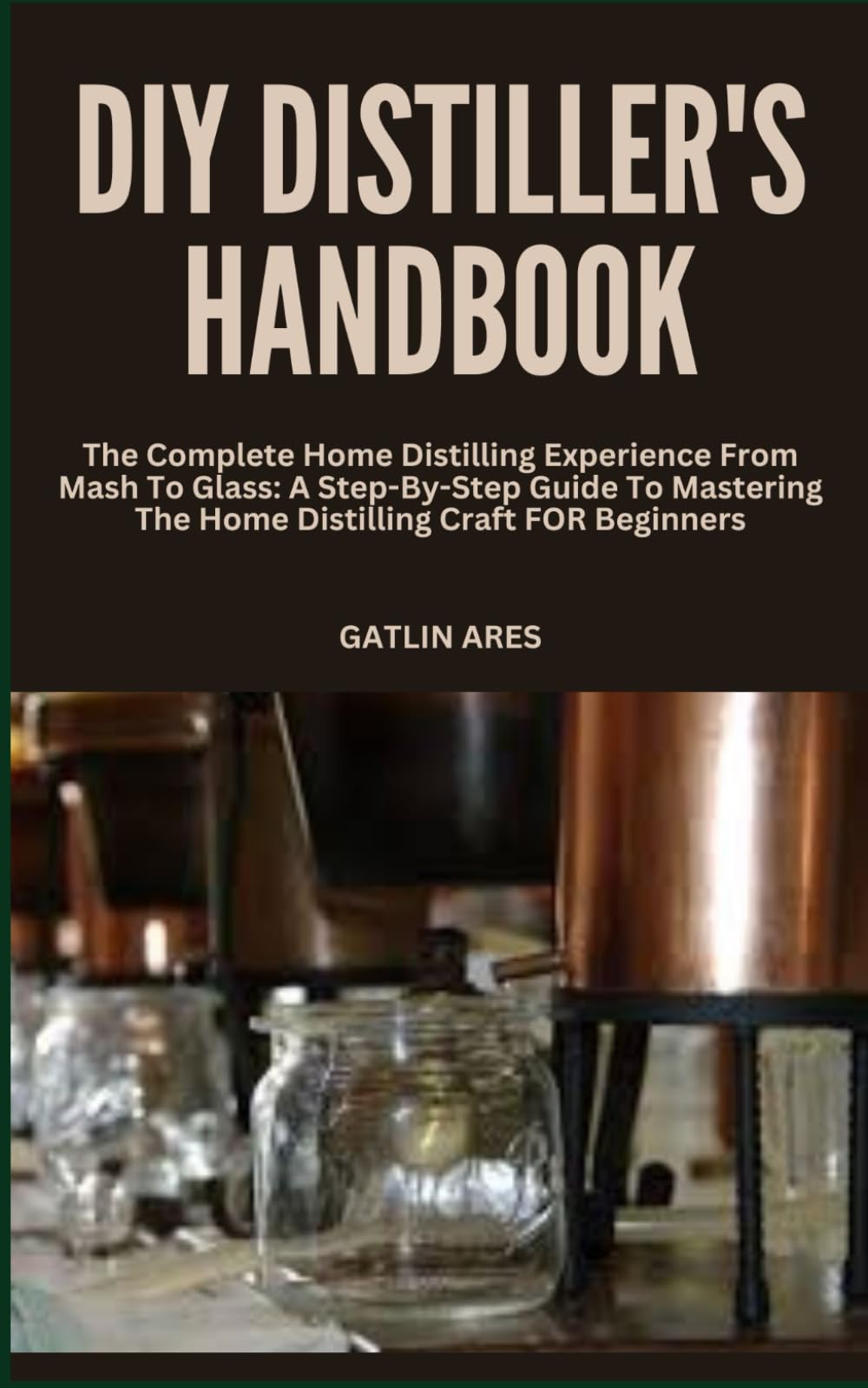 DIY DISTILLER'S HANDBOOK: The Complete Home Distilling Experience From ...