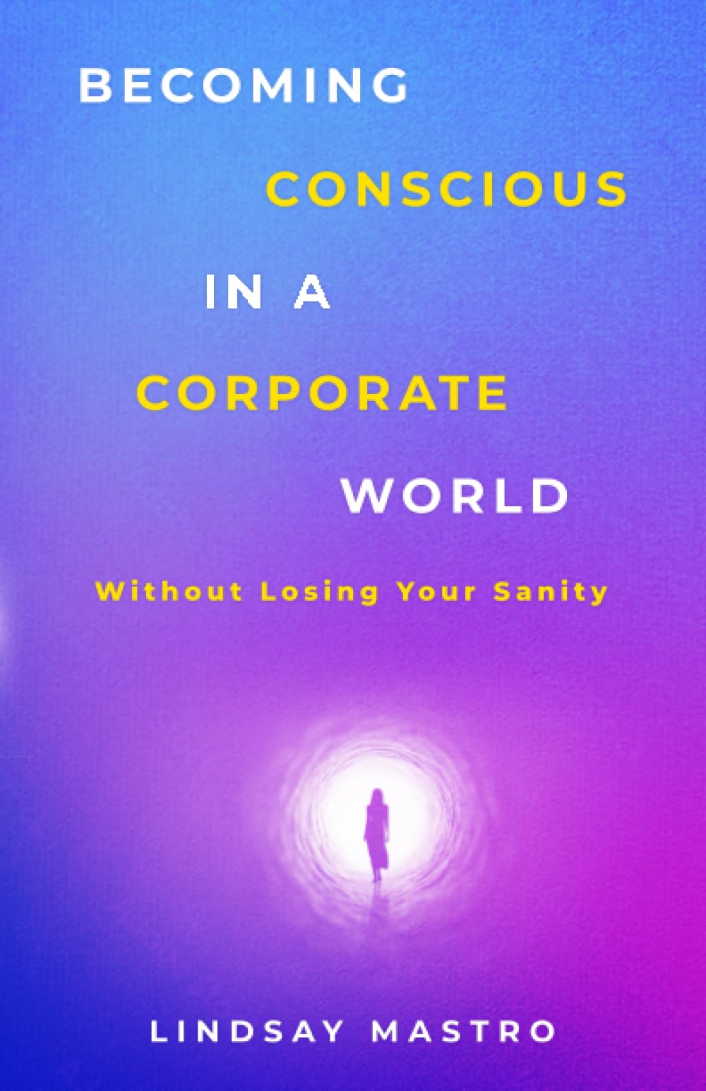 Becoming Conscious in a Corporate World: Without Losing Your Sanity ...