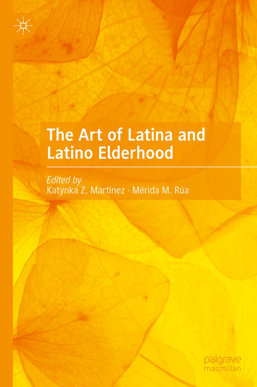 The Art of Latina and Latino Elderhood: Martínez, Katynka Z., Rúa ...
