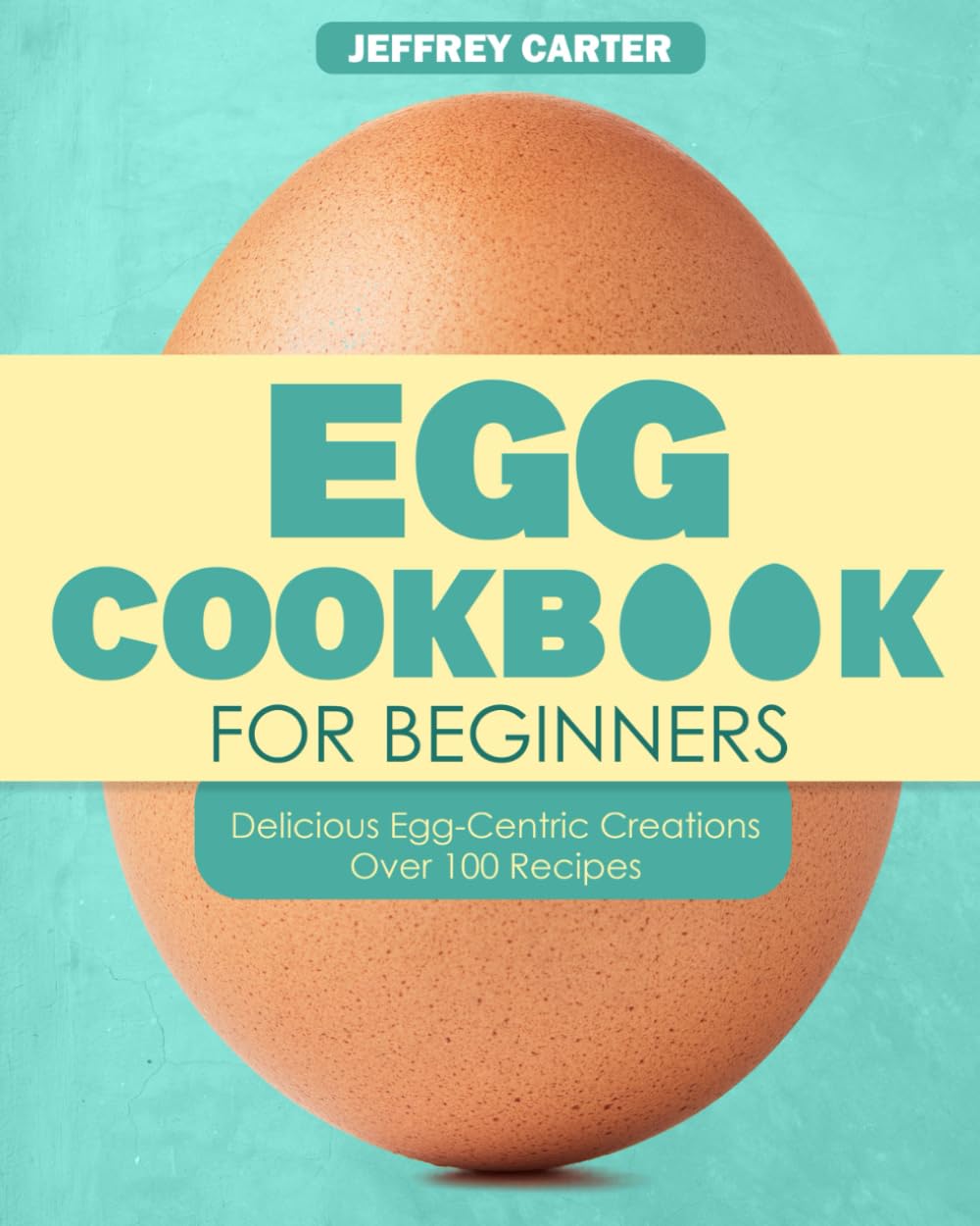 Egg Cookbook For Begginer: Delicious Egg-Centric Creations Over 100 ...