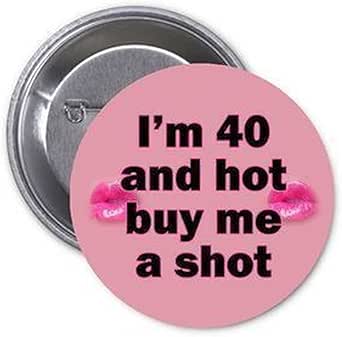 Amazon.com: I am 40 and Hot Buy Me a Shot Pinback Button Pin 1.25 ...