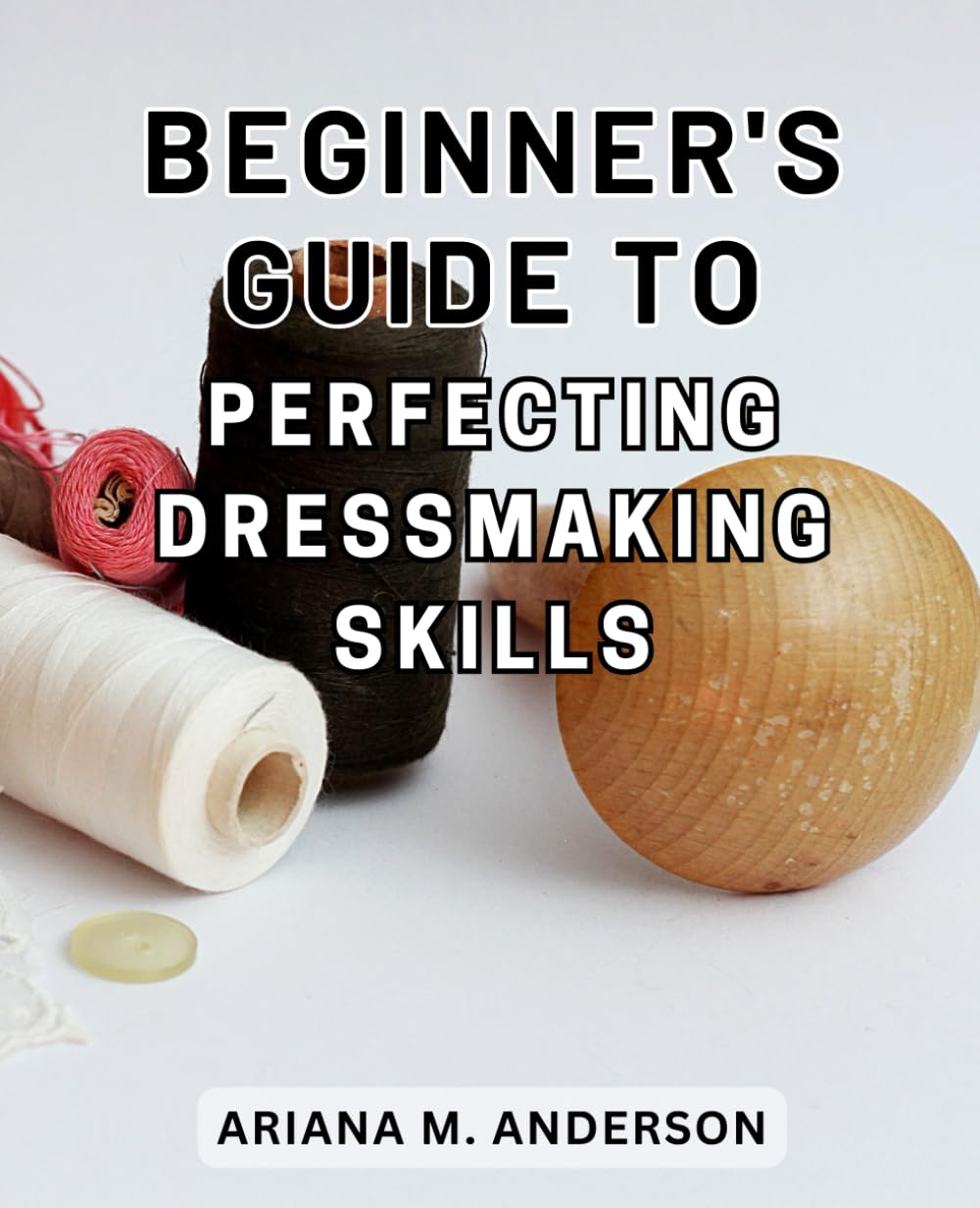 Amazon.com: Beginner's Guide to Perfecting Dressmaking Skills: Master ...