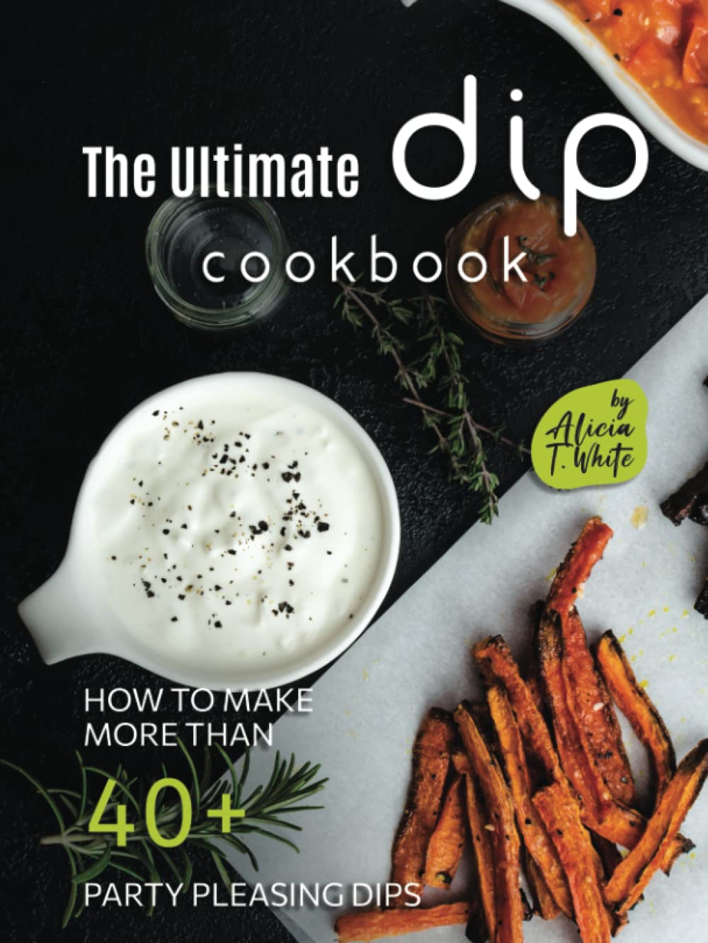 The Ultimate Dip Cookbook: How to Make More than 40+ Party Pleasing ...