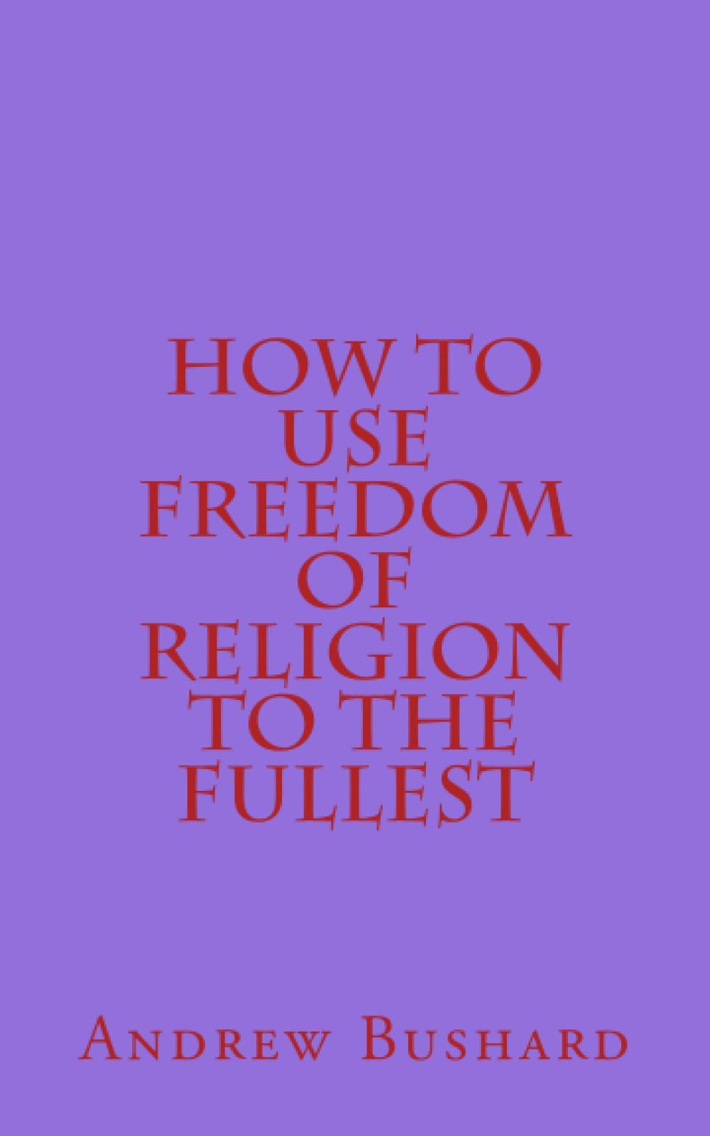 How to Use Freedom of Religion to the Fullest: Bushard, Andrew ...