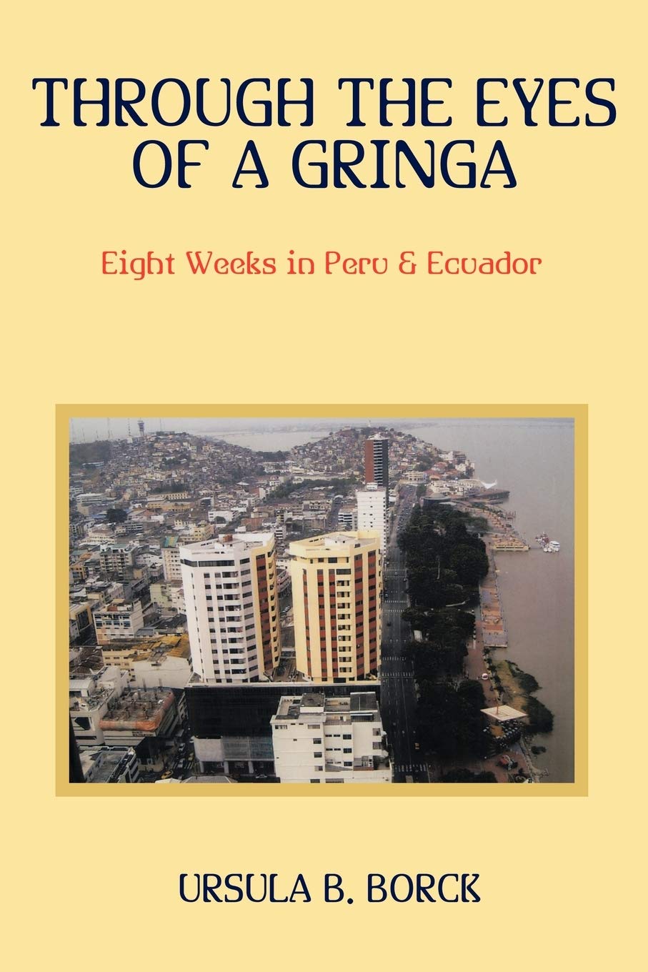 Through the Eyes of a Gringa: Eight Weeks in Peru & Ecuador: Borck ...