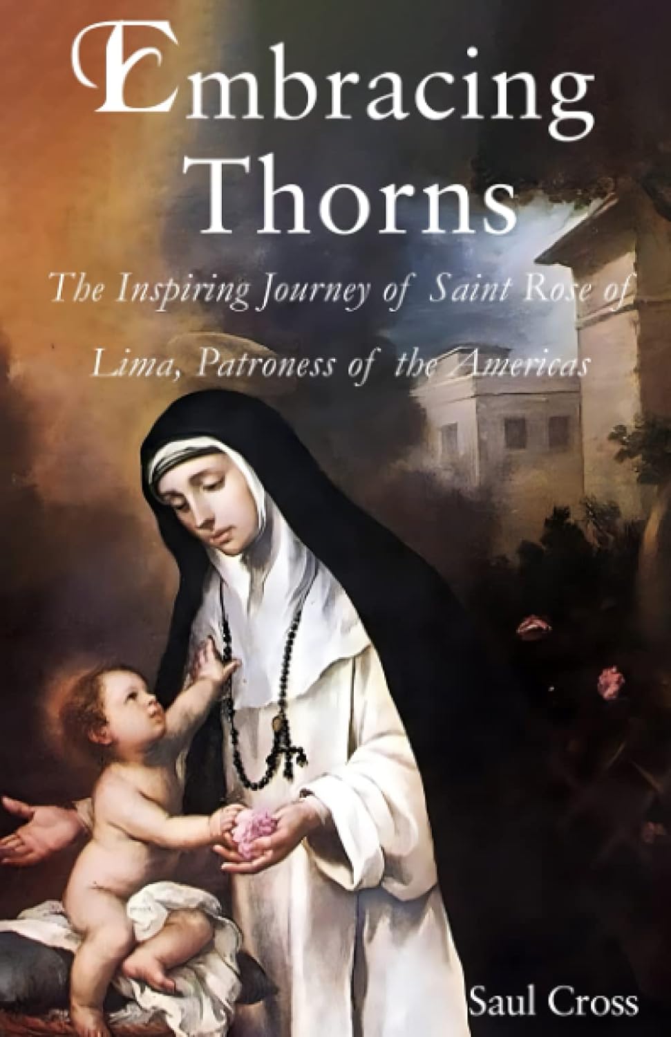 Embracing Thorns: The Inspiring Life of Saint Rose of Lima, Patron ...