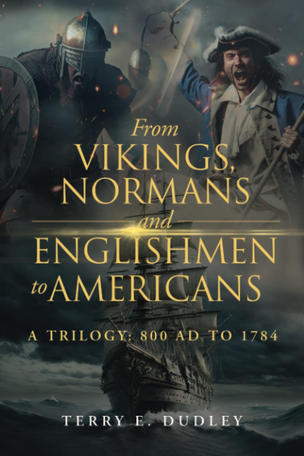 From Vikings, Normans and Englishmen to Americans: A Trilogy: 800 AD To 1784: Dudley, Terry E ...