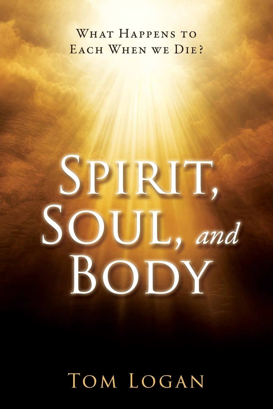Spirit, Soul, and Body: What Happens to Each When we Die?: Logan, Tom ...