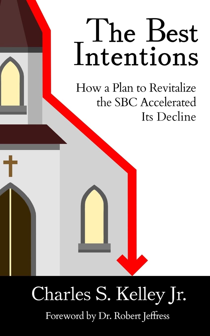The Best Intentions: How a Plan to Revitalize the SBC Accelerated Its Decline: Kelley, Charles S ...