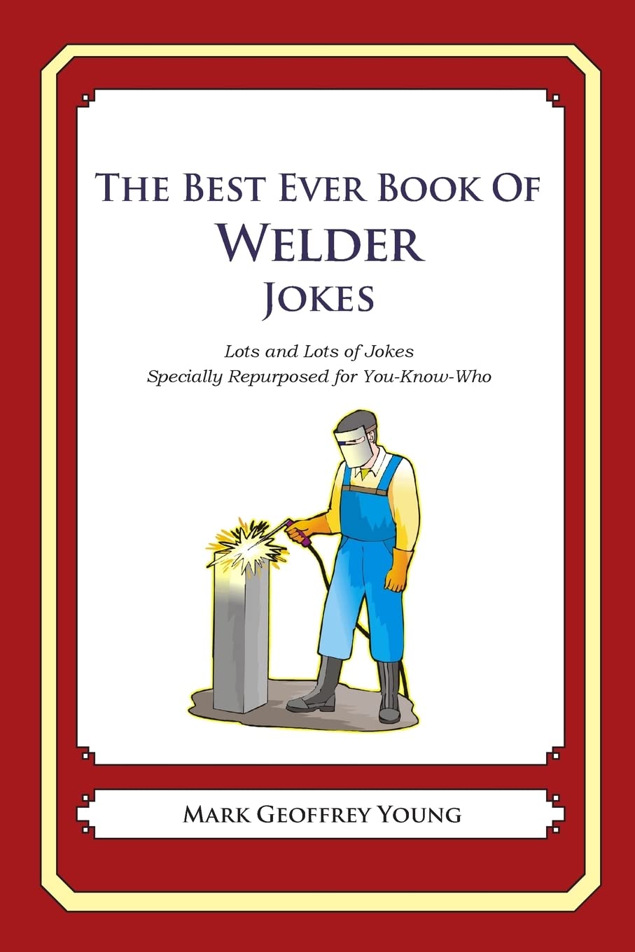 The Best Ever Book of Welder Jokes: Lots and Lots of Jokes Specially Repurposed for You-Know-Who ...