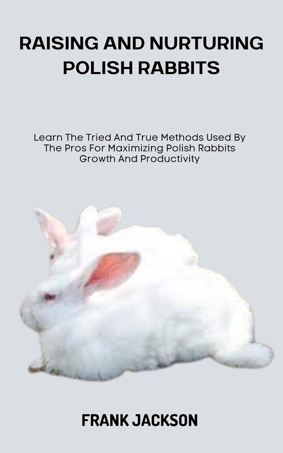 RAISING AND NURTURING POLISH RABBITS: Learn The Tried And True Methods ...