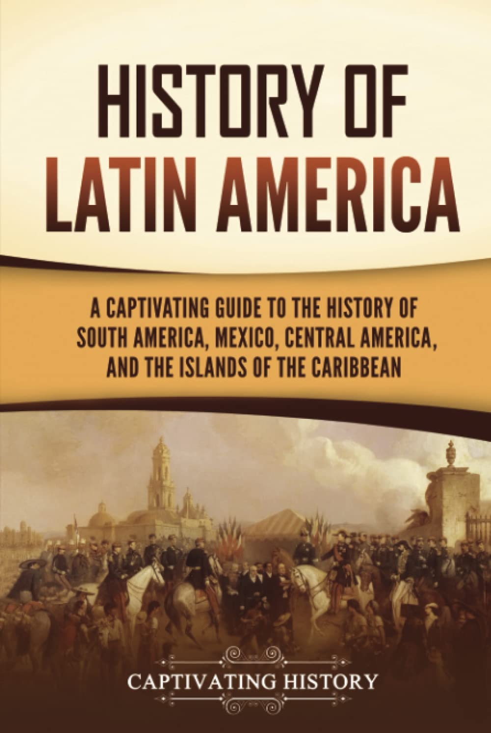 History of Latin America: A Captivating Guide to the History of South ...