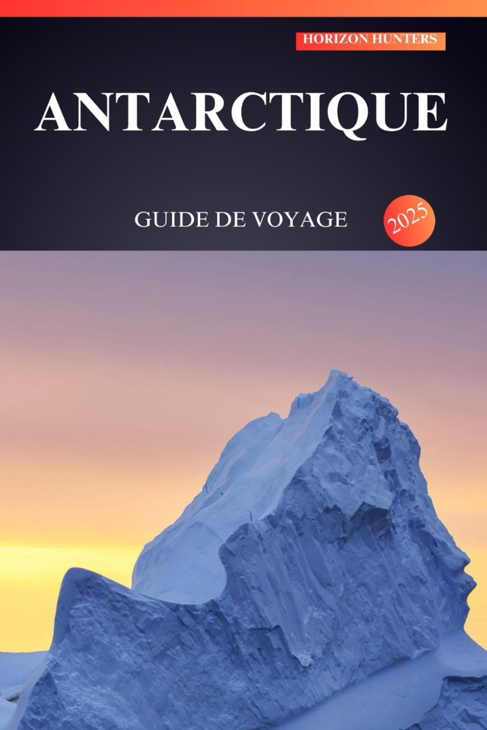 ANTARCTIQUE GUIDE DE VOYAGE 2025: Observez des icebergs majestueux ...