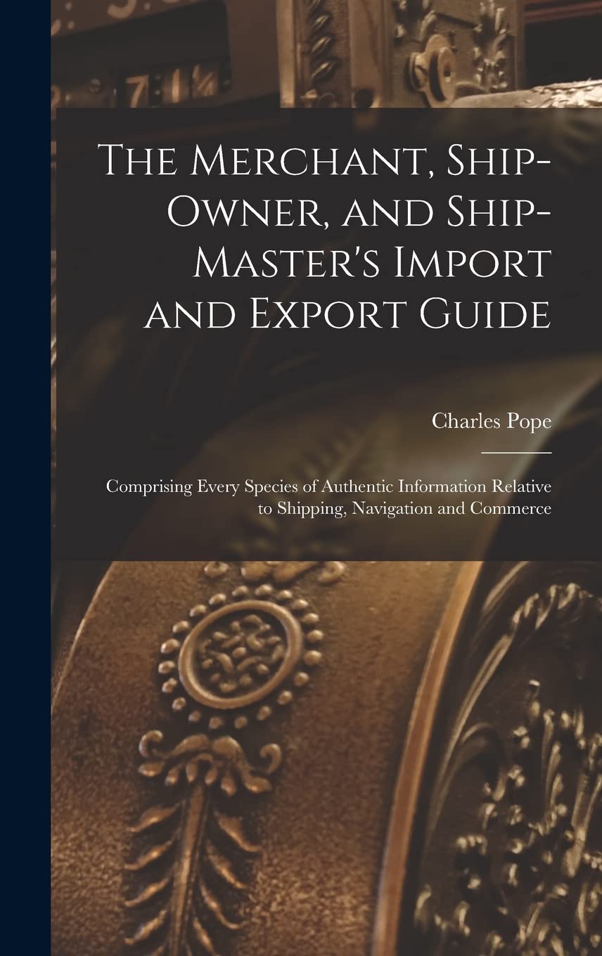 Buy The Merchant, Ship-Owner, and Ship-Master's Import and Export Guide ...