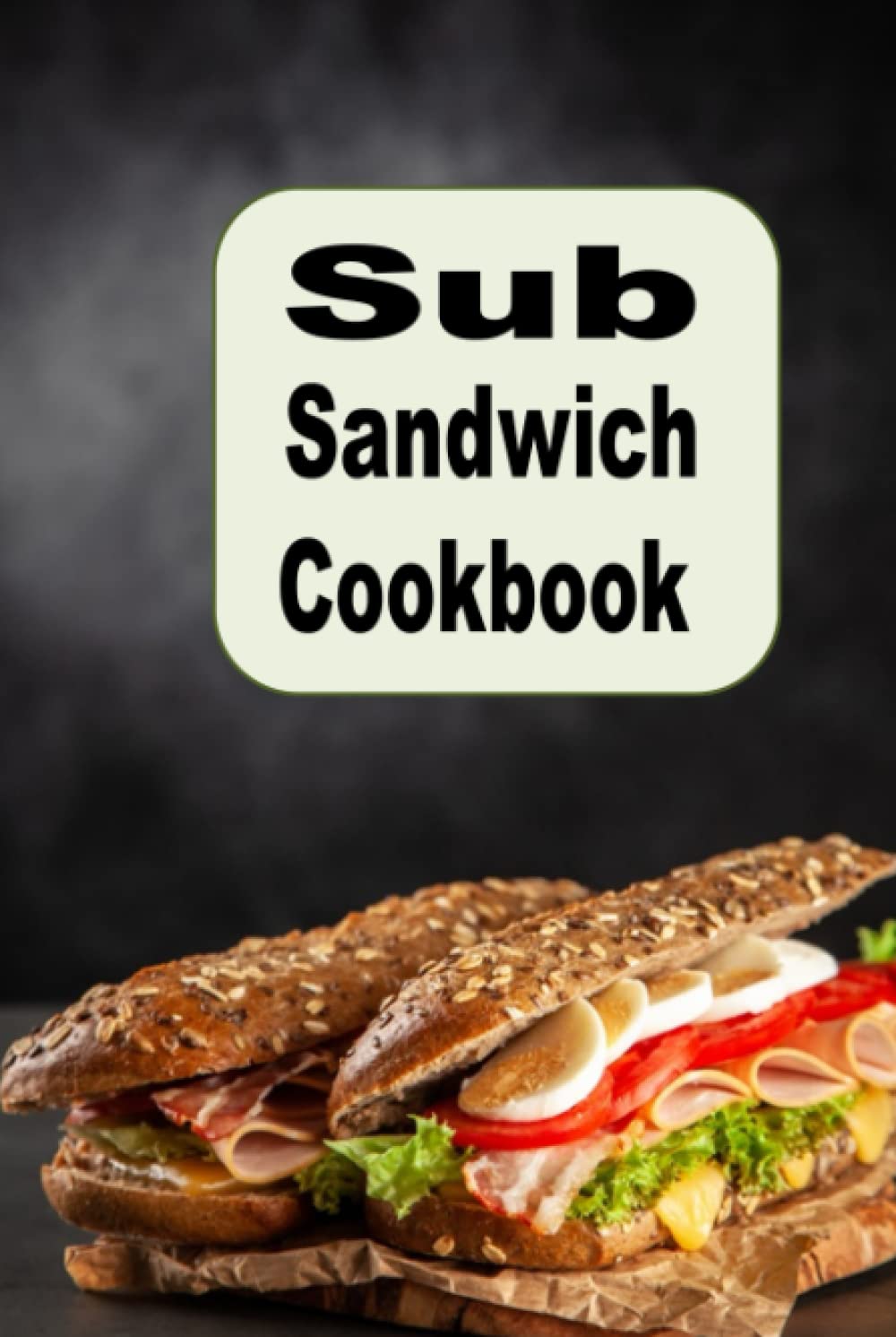 Sub Sandwich Cookbook: Hoagie, Grinders, Submarines and Other Sub ...