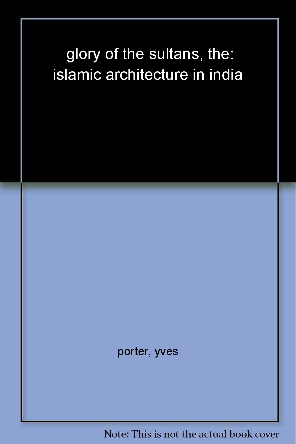 The Glory of the Sultans: Islamic Architecture in India 1100-1880 ...