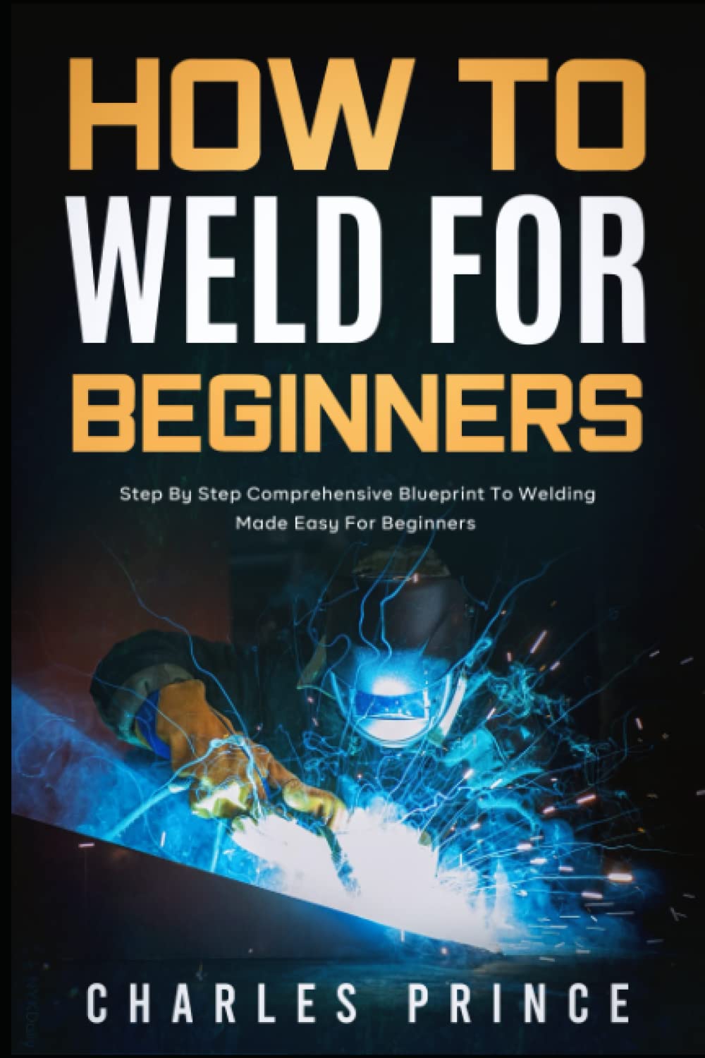 How to Weld for Beginners: Step By Step Comprehensive Blueprint to ...