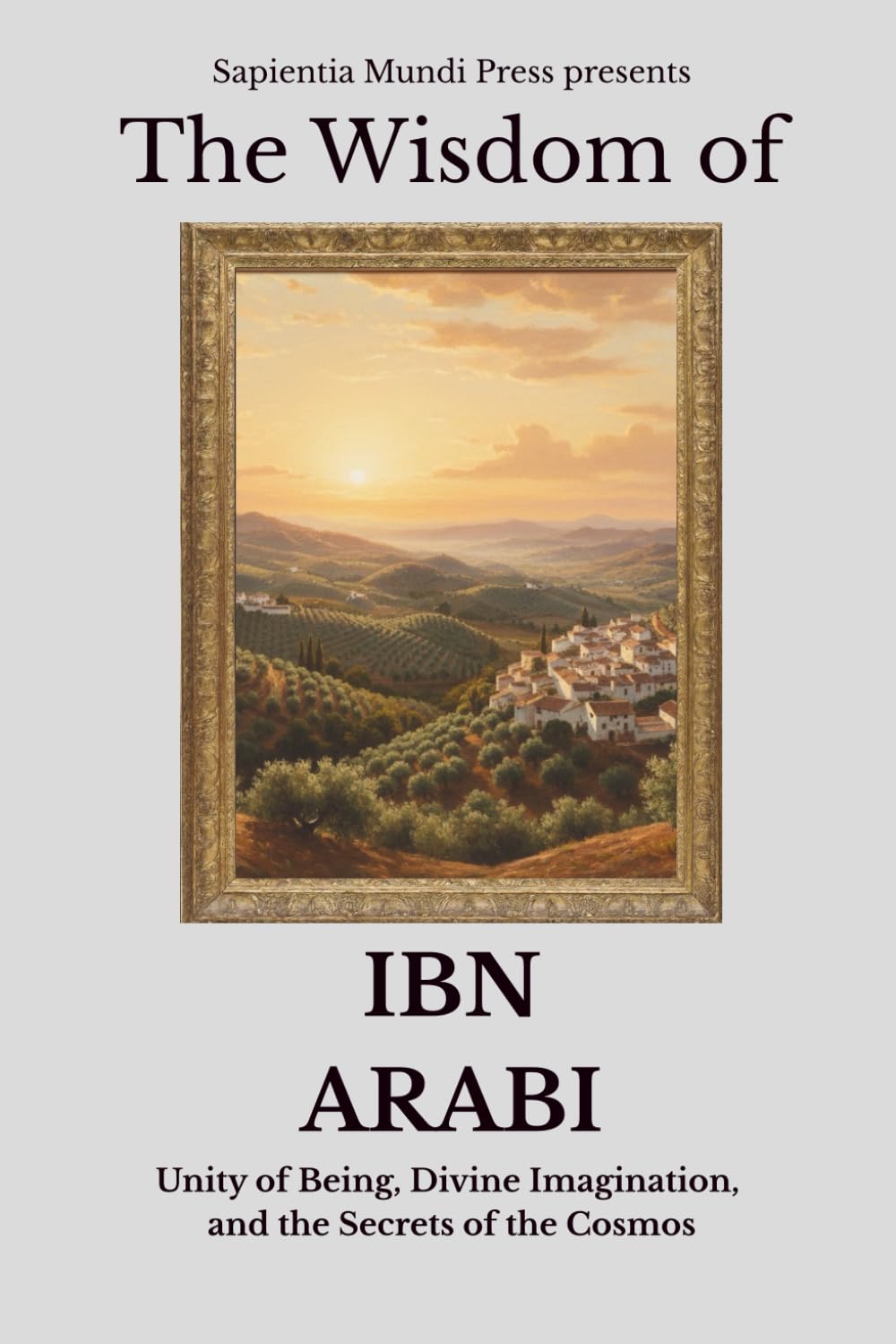The Wisdom of Ibn Arabi: Unity of Being, Divine Imagination, and the ...