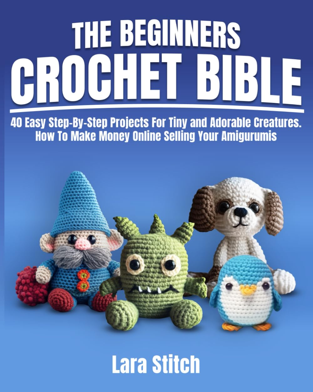 The Beginners Crochet Bible: 40 Easy Step-By-Step Projects for Tiny and ...