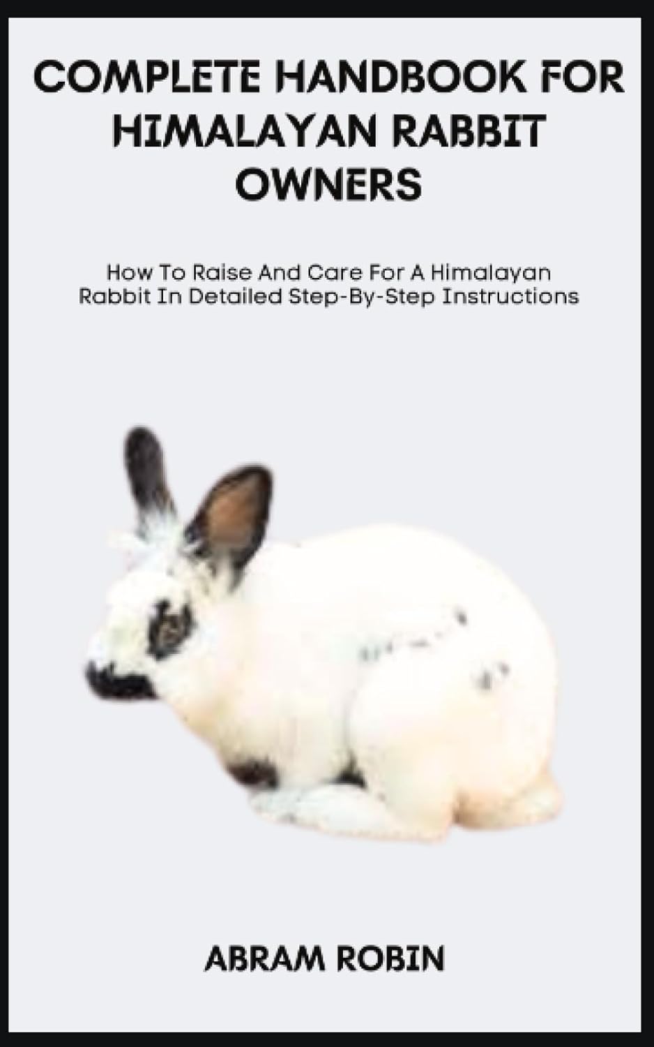 COMPLETE HANDBOOK FOR HIMALAYAN RABBIT OWNERS: How To Raise And Care ...