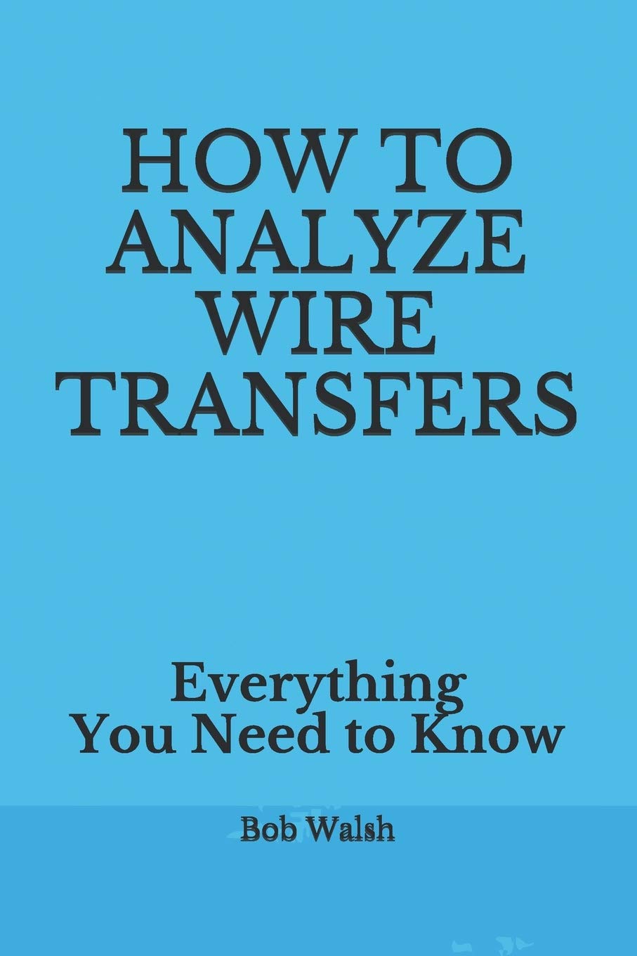 HOW TO ANALYZE WIRE TRANSFERS: Everything You Need to Know: WALSH, BOB ...