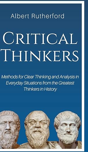 Critical Thinkers: Methods for Clear Thinking and Analysis in Everyday ...
