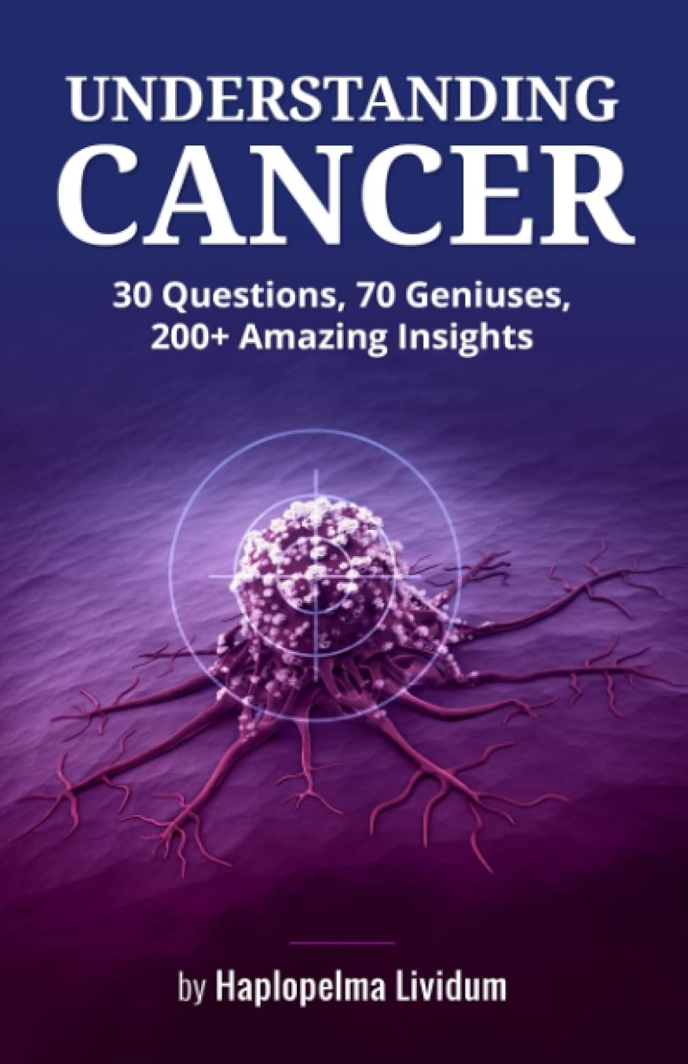 Understanding Cancer: 30 Questions, 70 Geniuses, 200+ Amazing Insights ...
