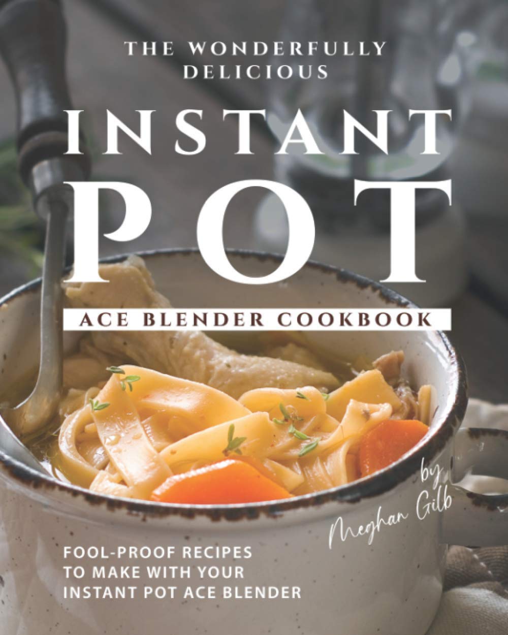 The Wonderfully Delicious Instant Pot Ace Blender Cookbook: Fool-Proof ...
